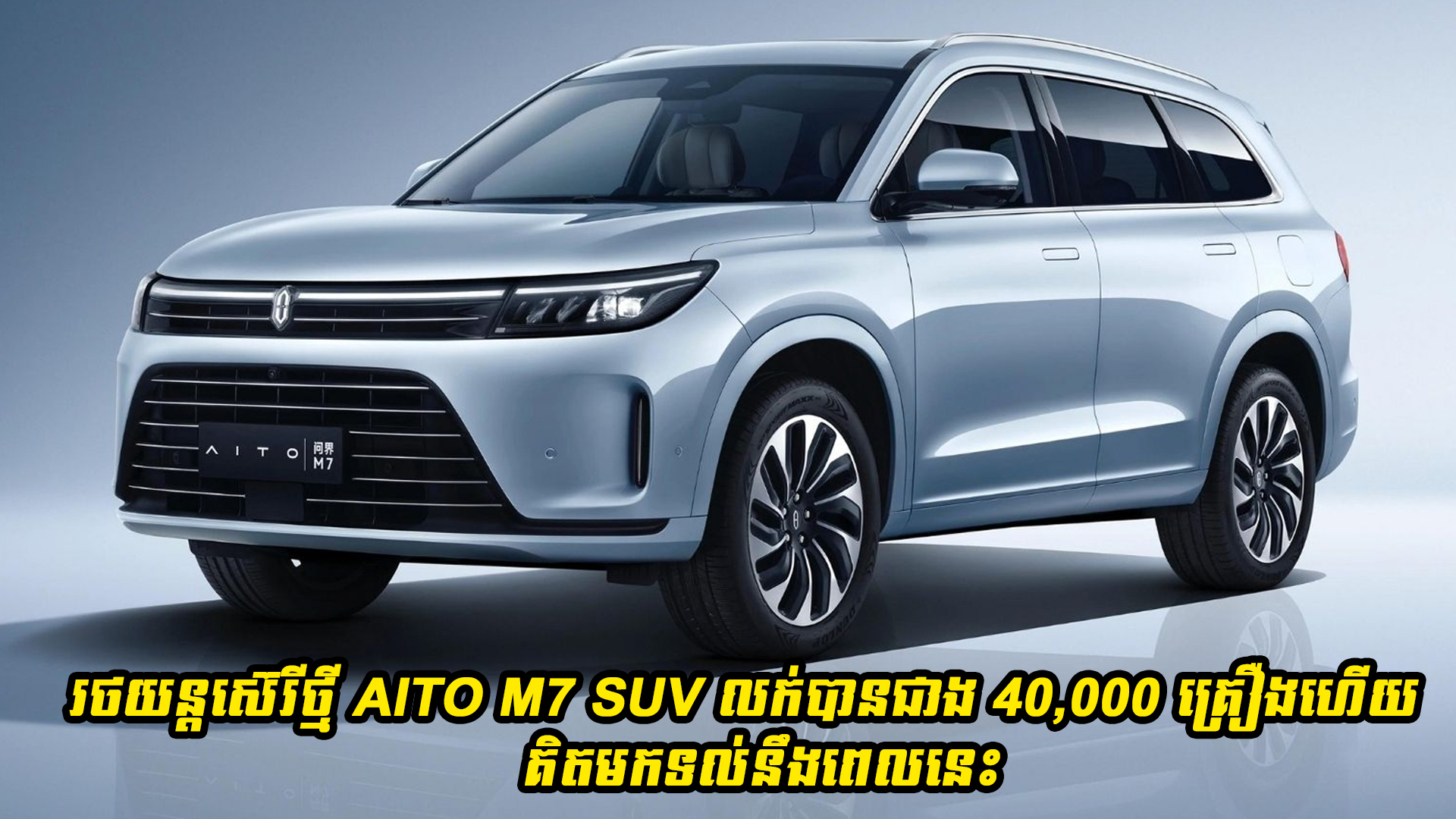 រថយន្តស៊េរីថ្មី AITO M7 SUV លក់បានជាង 40,000 គ្រឿងហើយ‍ គិតមកទល់នឹងពេលនេះ