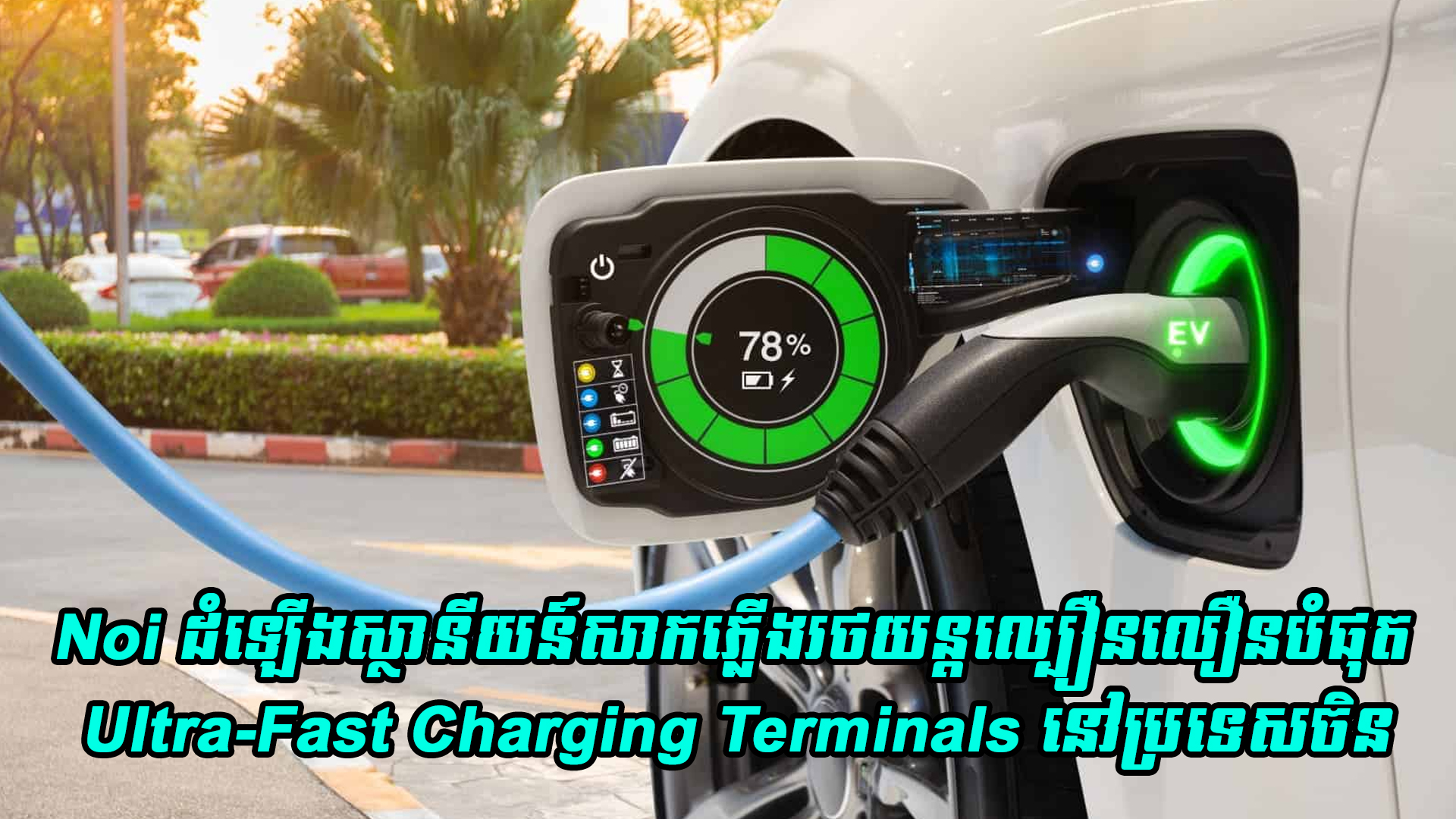 Noi ដំឡើងស្ថានីយន៍សាកភ្លើងរថយន្តល្បឿនលឿនបំផុត Ultra-Fast Charging ...