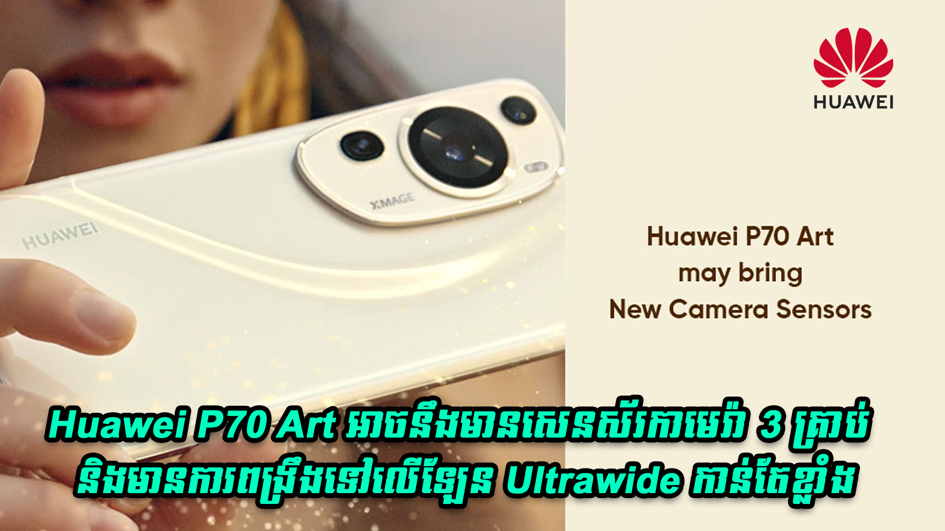 Huawei P70 Art អាចនឹងមានសេនស័រកាមេរ៉ា 3 គ្រាប់និងមានការពង្រឹងលើឡែន Ultrawide កាន់តែខ្លាំង